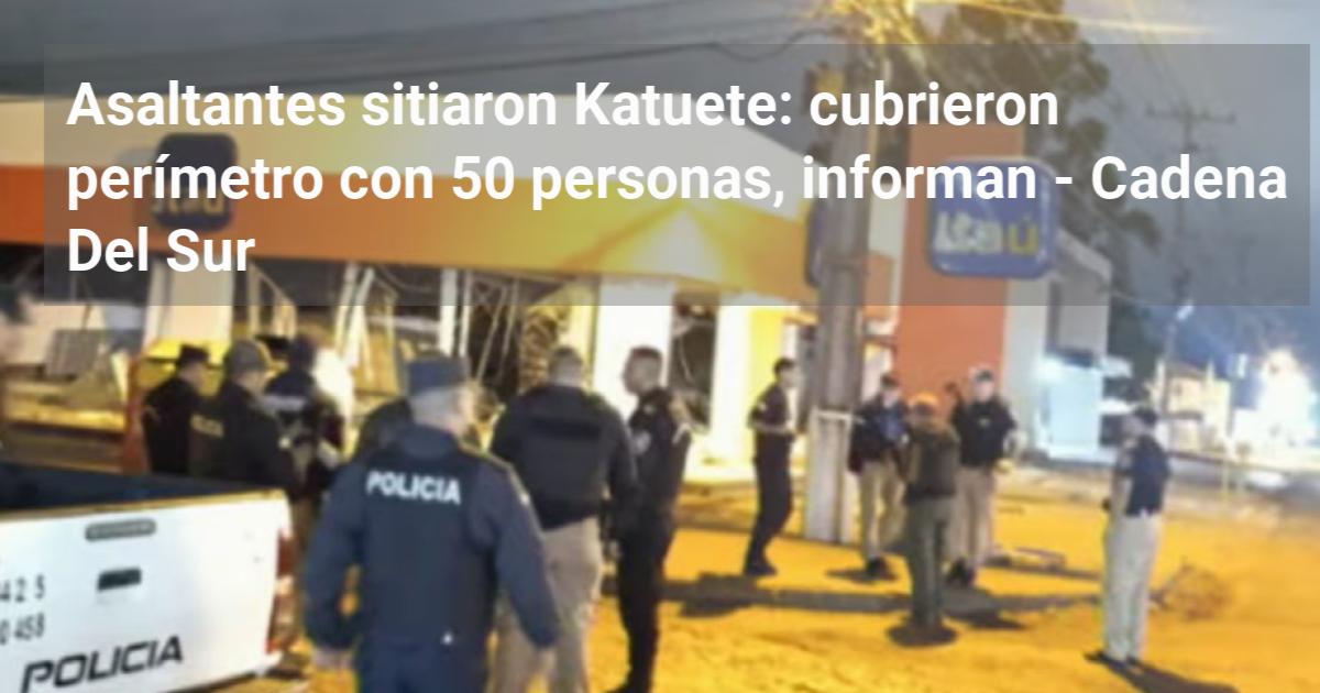 Asaltantes sitiaron Katuete: cubrieron perímetro con 50 personas ...