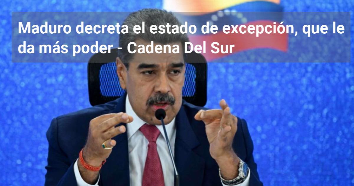 Maduro decreta el estado de excepción, que le da más poder – Cadena Del Sur